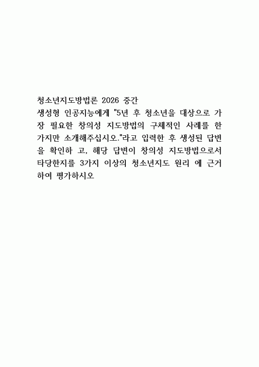 생성형 인공지능에게 5년 후 청소년을 대상으로 가장 필요한 창의성 지도방법의 구체적인 사례를 한 가지만 소개해주십시오.라고 입력한 후 생성된 답변을 확인하고, 해당 답변이 창의성 지도방법으로서 타당한지를 3가지 이상의 청소년지도 원리에 근거하여 평가하시오