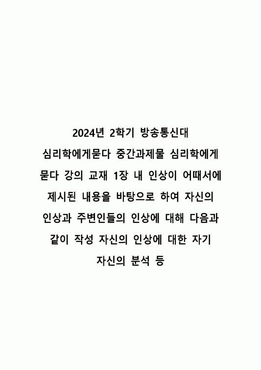 2024년 2학기 방송통신대 심리학에게묻다 중간과제물 심리학에게 묻다 강의 교재 1장 내 인상이 어때서에 제시된 내용을 바탕으로 하여 자신의 인상과 주변인들의 인상에 대해 다음과 같이 작성 자신의 인상에 대한 자기 자신의 분석 등
