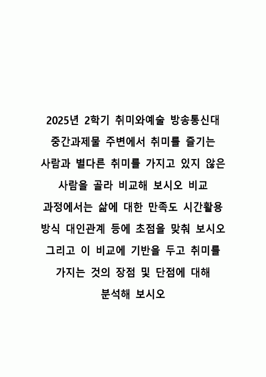 2025년 2학기 취미와예술 방송통신대 중간과제물 주변에서 취미를 즐기는 사람과 별다른 취미를 가지고 있지 않은 사람을 골라 비교해 보시오 비교 과정에서는 삶에 대한 만족도 시간활용 방식 대인관계 등에 초점을 맞춰 보시오 그리고 이 비교에 기반을 두고 취미를 가지는 것의 장점 및 단점에 대해 분석해 보시오