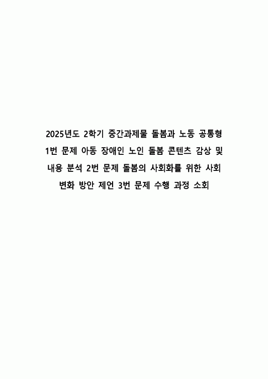 2025년도 2학기 중간과제물 돌봄과 노동 공통형 1번 문제 아동 장애인 노인 돌봄 콘텐츠 감상 및 내용 분석 2번 문제 돌봄의 사회화를 위한 사회 변화 방안 제언 3번 문제 수행 과정 소회