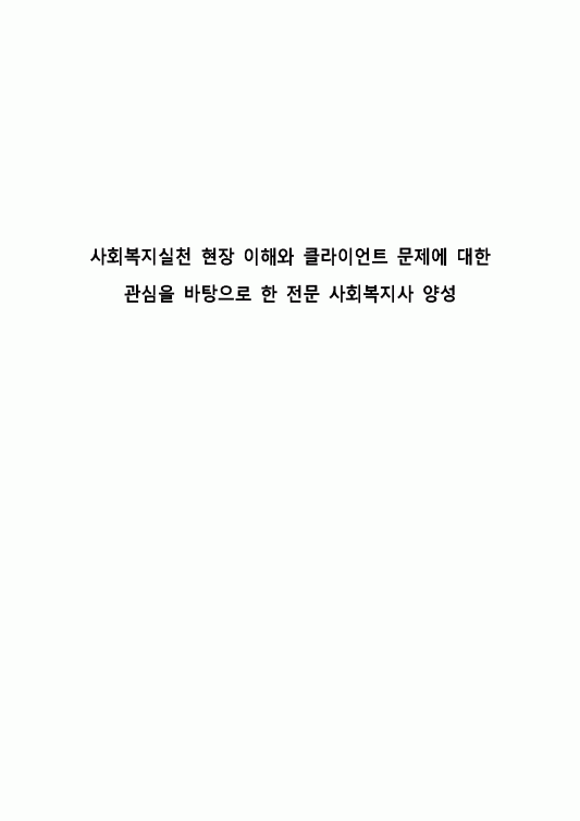 사회복지실천 현장 이해와 클라이언트 문제에 대한 관심을 바탕으로 한 전문 사회복지사 양성