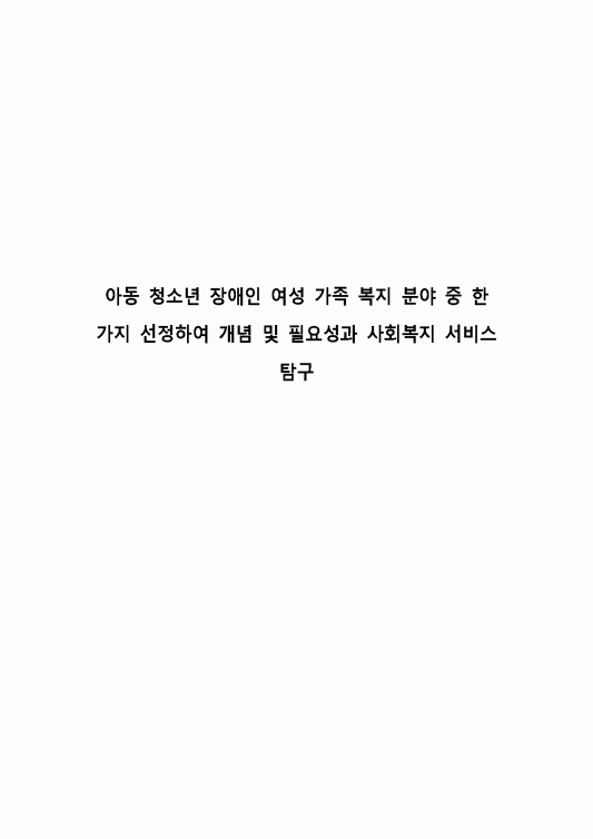 아동 청소년 장애인 여성 가족 복지 분야 중 한 가지 선정하여 개념 및 필요성과 사회복지 서비스 탐구