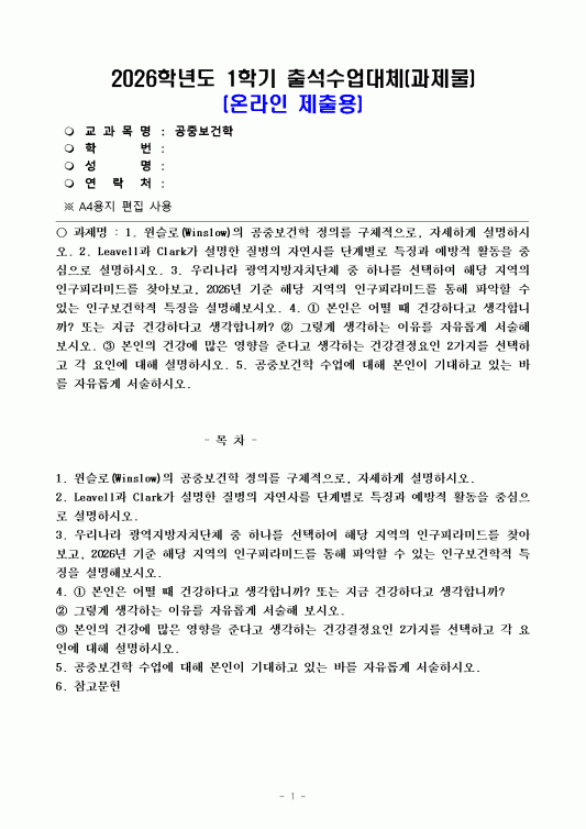 (2026학년도 1학기, 출석수업대체과제물, 공중보건학) 1. 윈슬로(Winslow)의 공중보건학 정의를 구체적으로, 자세하게 설명하시오. 2. Leavell과 Clark가 설명한 질병의 자연사를 단계별로 특징과 예방적 활동을 중심으로 설명하시오. 3. 우리나라 광역지방자치단체 중 하나를 선택하여 해당 지역의 인구피라미드를 찾아보고, 2026년 기준 해당 지역의 인구피라미드를 통해 파악할 수 있는 인구보건학적 특징을 설명해보시오. 4. ① 본인은 어떨