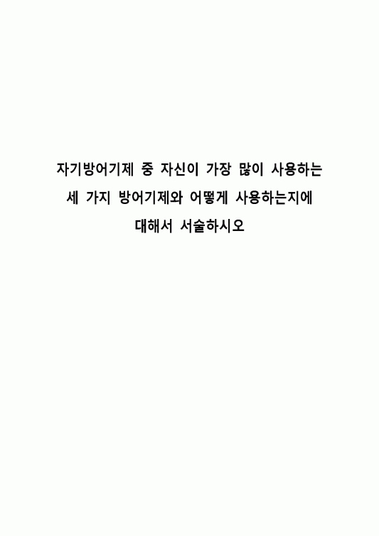 자기방어기제 중 자신이 가장 많이 사용하는 세 가지 방어기제와 어떻게 사용하는지에 대해서 서술하시오