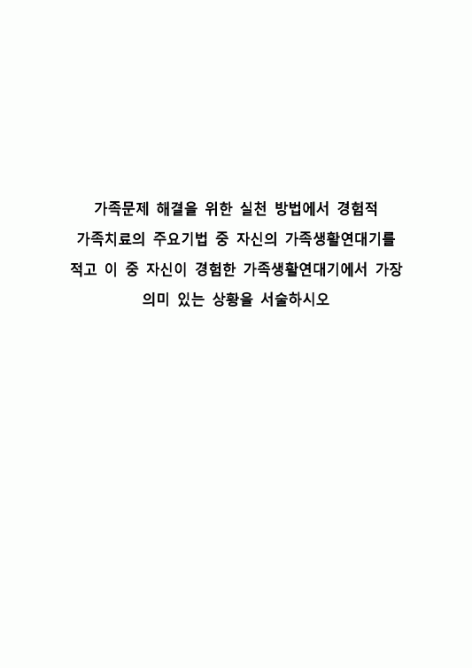 가족문제 해결을 위한 실천 방법에서 경험적 가족치료의 주요기법 중 자신의 가족생활연대기를 적고 이 중 자신이 경험한 가족생활연대기에서 가장 의미 있는 상황을 서술하시오
