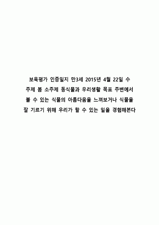보육평가 인증일지 만3세 2015년 4월 22일 수 주제 봄 소주제 동식물과 우리생활 목표 주변에서 볼 수 있는 식물의 아름다움을 느껴보거나 식물을 잘 기르기 위해 우리가 할 수 있는 일을 경험해본다