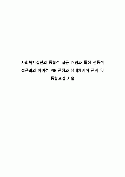 사회복지실천의 통합적 접근 개념과 특징 전통적 접근과의 차이점 PIE 관점과 생태체계적 관계 및 통합모델 서술