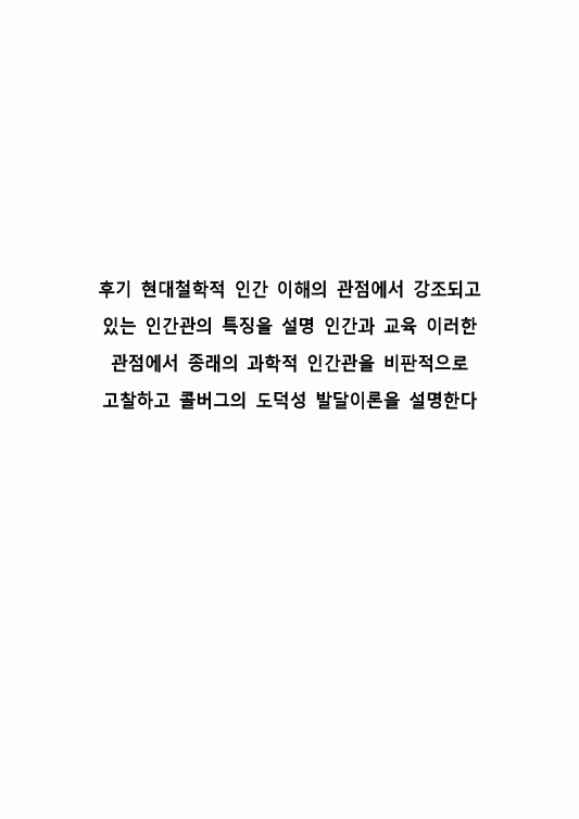 후기 현대철학적 인간 이해의 관점에서 강조되고 있는 인간관의 특징을 설명 인간과 교육 이러한 관점에서 종래의 과학적 인간관을 비판적으로 고찰하고 콜버그의 도덕성 발달이론을 설명한다