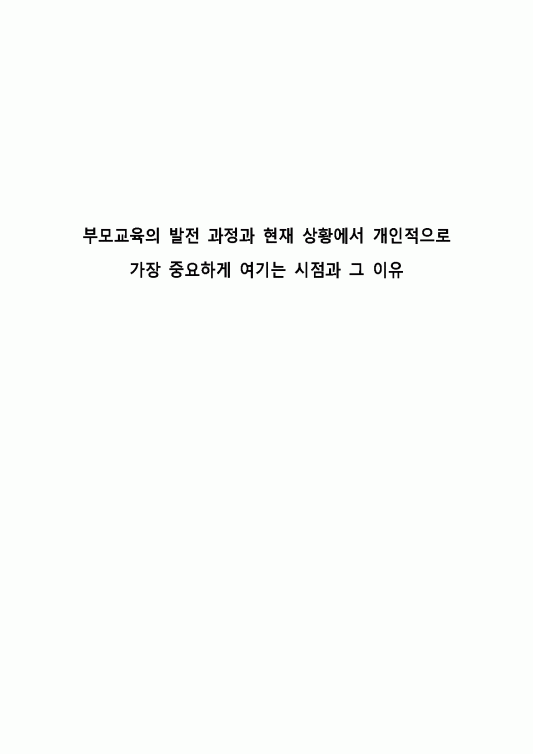 부모교육의 발전 과정과 현재 상황에서 개인적으로 가장 중요하게 여기는 시점과 그 이유