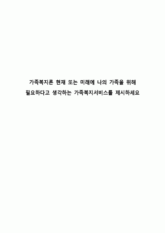 가족복지론 현재 또는 미래에 나의 가족을 위해 필요하다고 생각하는 가족복지서비스를 제시하세요