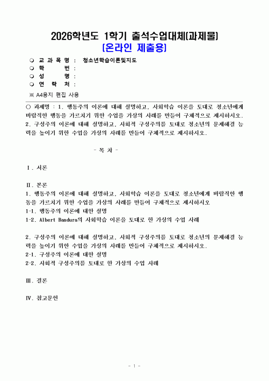 (2026학년도 1학기, 출석수업대체과제물, 청소년학습이론및지도) 1. 행동주의 이론에 대해 설명하고, 사회학습 이론을 토대로 청소년에게 바람직한 행동을 가르치기 위한 수업을 가상의 사례를 만들어 구체적으로 제시하시오. 2. 구성주의 이론에 대해 설명하고, 사회적 구성주의를 토대로 청소년의 문제해결 능력을 높이기 위한 수업을 가상의 사례를 만들어 구체적으로 제시하시오.