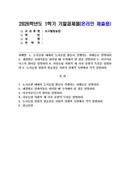 (2026학년도 1학기, 기말과제물, 도시웰빙농업) 1. 도시공원 내에서 도시농업 활동이 진행되는 사례들을 설명하라 2. 계절별로 실내식물을 관리할 때 주의해야 할 점을 설명하라 3. 아쿠아포닉스의 원리를 설명하라 4. 치유농업 자원의 세 가지 유형의 특징을 설명하라 5. 도시농업 창업의 필요성을 사회적 경제적 측면에서 각각 설명하라.