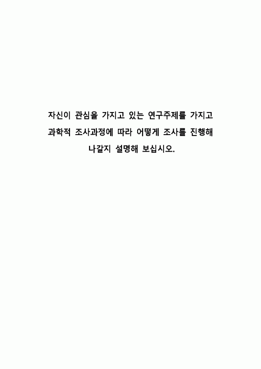 자신이 관심을 가지고 있는 연구주제를 가지고 과학적 조사과정에 따라 어떻게 조사를 진행해 나갈지 설명해 보십시오.