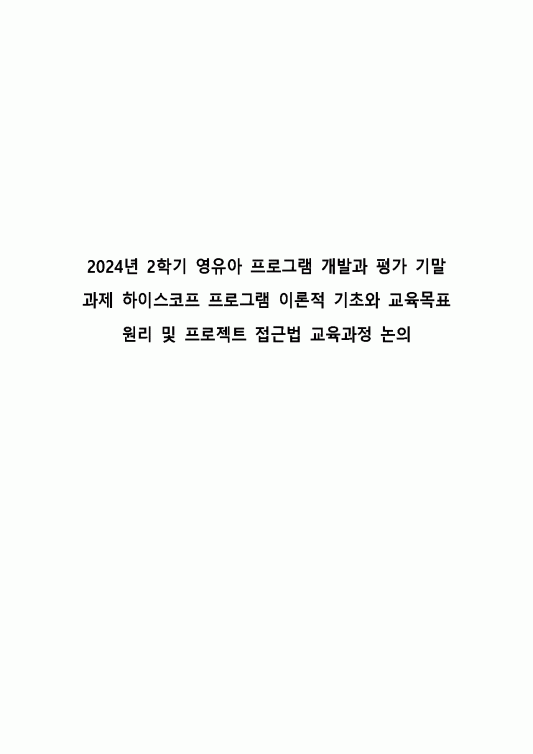 2024년 2학기 영유아 프로그램 개발과 평가 기말 과제 하이스코프 프로그램 이론적 기초와 교육목표 원리 및 프로젝트 접근법 교육과정 논의