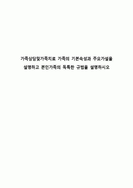 가족상담및가족치료 가족의 기본속성과 주요가설을 설명하고 본인가족의 독특한 규범을 설명하시오