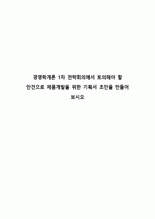 경영학개론 1차 전략회의에서 토의해야 할 안건으로 제품개발을 위한 기획서 초안을 만들어 보시오