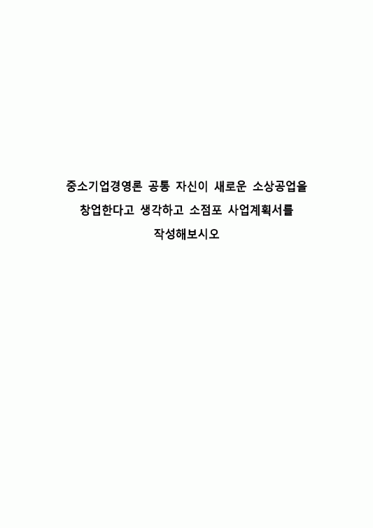 중소기업경영론 공통 자신이 새로운 소상공업을 창업한다고 생각하고 소점포 사업계획서를 작성해보시오