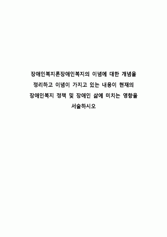 장애인복지론장애인복지의 이념에 대한 개념을 정리하고 이념이 가지고 있는 내용이 현재의 장애인복지 정책 및 장애인 삶에 미치는 영향을 서술하시오