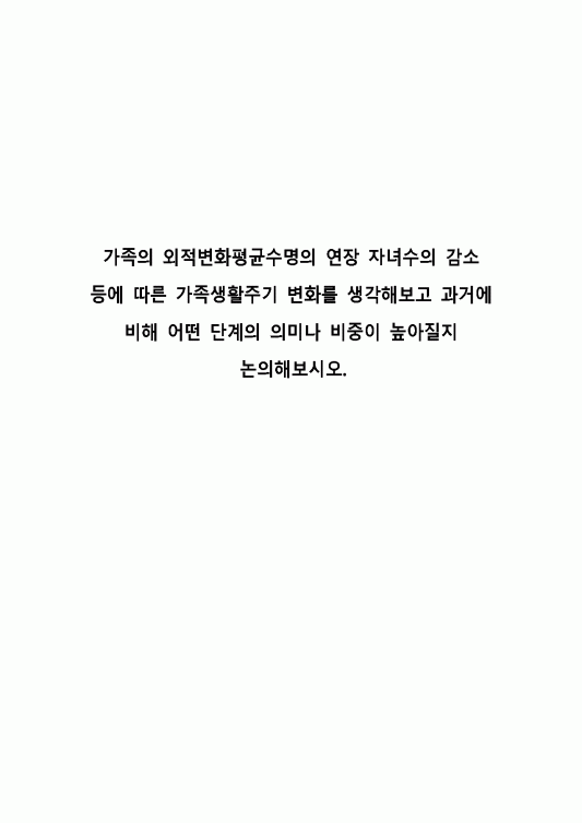 가족의 외적변화평균수명의 연장 자녀수의 감소 등에 따른 가족생활주기 변화를 생각해보고 과거에 비해 어떤 단계의 의미나 비중이 높아질지 논의해보시오.