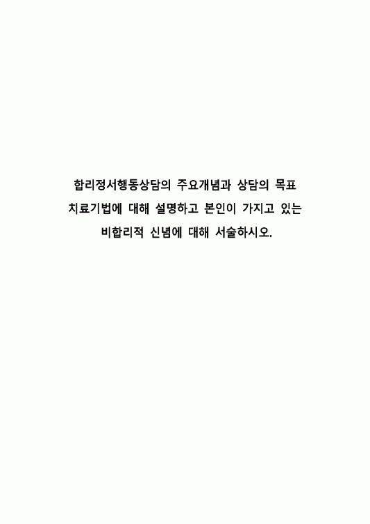 합리정서행동상담의 주요개념과 상담의 목표 치료기법에 대해 설명하고 본인이 가지고 있는 비합리적 신념에 대해 서술하시오.