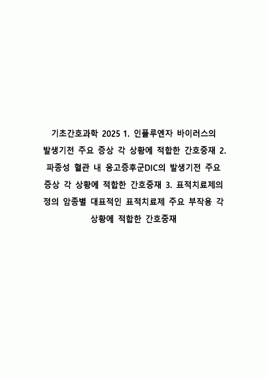 기초간호과학 2025 1. 인플루엔자 바이러스의 발생기전 주요 증상 각 상황에 적합한 간호중재 2. 파종성 혈관 내 응고증후군DIC의 발생기전 주요 증상 각 상황에 적합한 간호중재 3. 표적치료제의 정의 암종별 대표적인 표적치료제 주요 부작용 각 상황에 적합한 간호중재