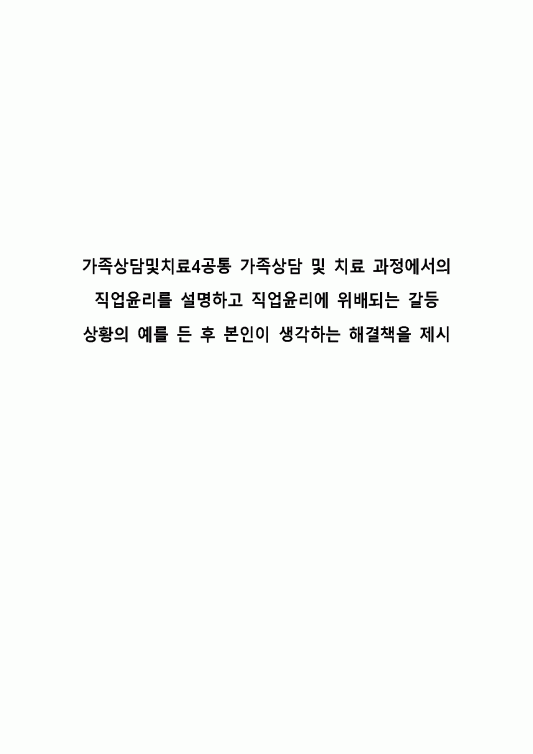 가족상담및치료4공통 가족상담 및 치료 과정에서의 직업윤리를 설명하고 직업윤리에 위배되는 갈등 상황의 예를 든 후 본인이 생각하는 해결책을 제시
