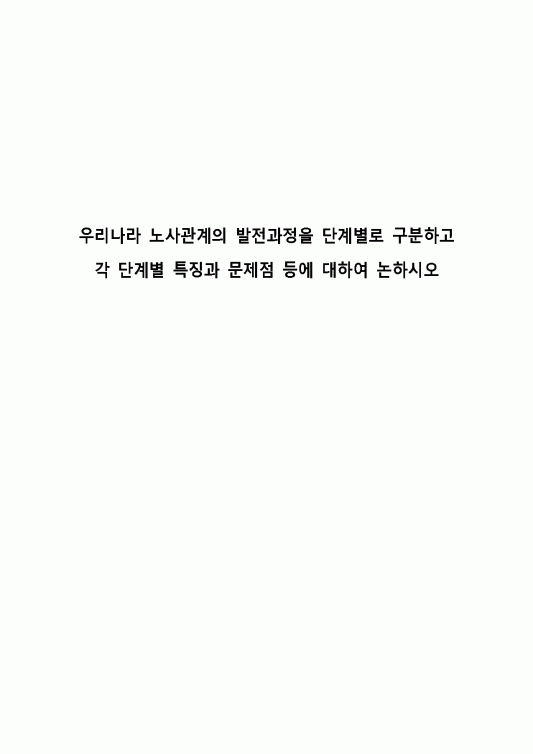 우리나라 노사관계의 발전과정을 단계별로 구분하고 각 단계별 특징과 문제점 등에 대하여 논하시오