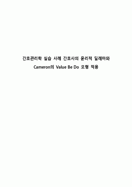 간호관리학 실습 사례 간호사의 윤리적 딜레마와 Cameron의 Value Be Do 모형 적용