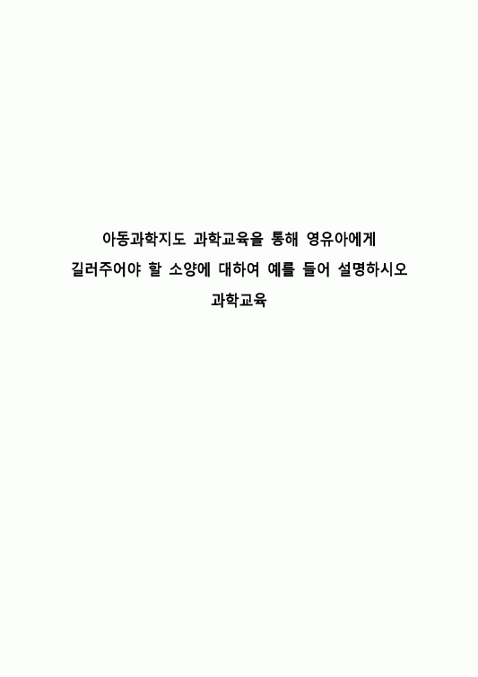 아동과학지도 과학교육을 통해 영유아에게 길러주어야 할 소양에 대하여 예를 들어 설명하시오 과학교육