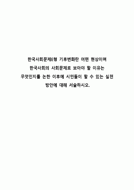 한국사회문제E형 기후변화란 어떤 현상이며 한국사회의 사회문제로 보아야 할 이유는 무엇인지를 논한 이후에 시민들이 할 수 있는 실천 방안에 대해 서술하시오.