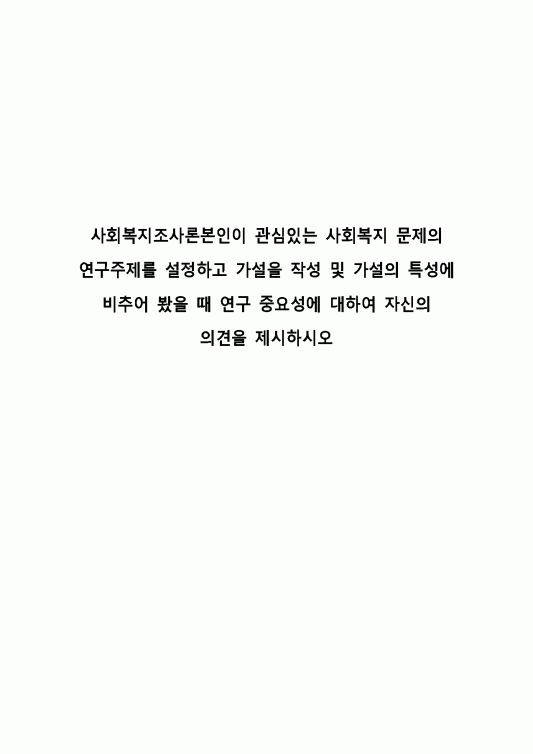 사회복지조사론본인이 관심있는 사회복지 문제의 연구주제를 설정하고 가설을 작성 및 가설의 특성에 비추어 봤을 때 연구 중요성에 대하여 자신의 의견을 제시하시오