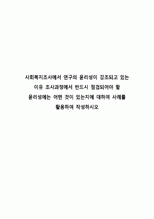 사회복지조사에서 연구의 윤리성이 강조되고 있는 이유 조사과정에서 반드시 점검되어야 할 윤리성에는 어떤 것이 있는지에 대하여 사례를 활용하여 작성하시오