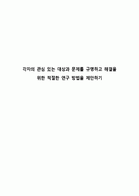 각자의 관심 있는 대상과 문제를 규명하고 해결을 위한 적절한 연구 방법을 제안하기