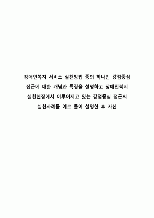 장애인복지 서비스 실천방법 중의 하나인 강점중심 접근에 대한 개념과 특징을 설명하고 장애인복지 실천현장에서 이루어지고 있는 강점중심 접근의 실천사례를 예로 들어 설명한 후 자신