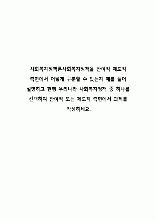 사회복지정책론사회복지정책을 잔여적 제도적 측면에서 어떻게 구분할 수 있는지 예를 들어 설명하고 현행 우리나라 사회복지정책 중 하나를 선택하여 잔여적 또는 제도적 측면에서 과제를 작성하세요.