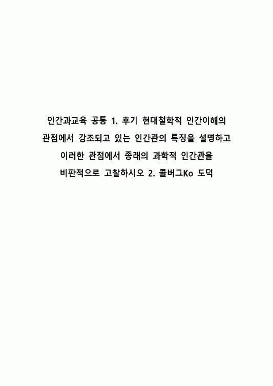 인간과교육 공통 1. 후기 현대철학적 인간이해의 관점에서 강조되고 있는 인간관의 특징을 설명하고 이러한 관점에서 종래의 과학적 인간관을 비판적으로 고찰하시오 2. 콜버그Ko 도덕