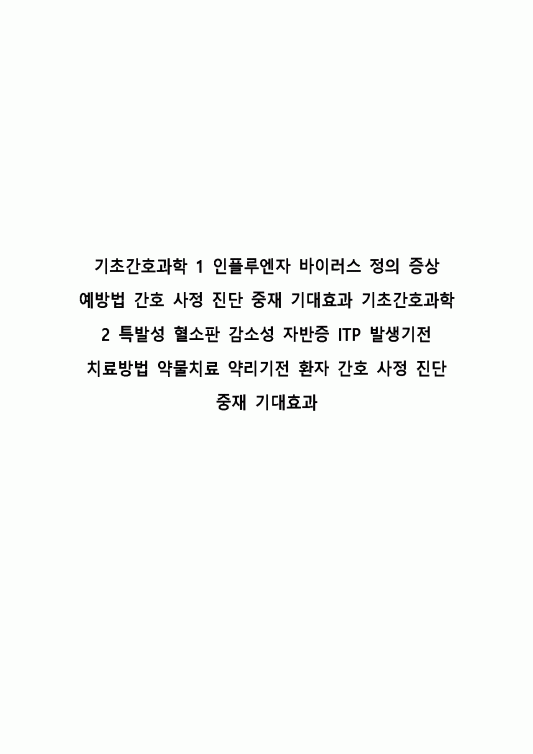 기초간호과학 1 인플루엔자 바이러스 정의 증상 예방법 간호 사정 진단 중재 기대효과 기초간호과학 2 특발성 혈소판 감소성 자반증 ITP 발생기전 치료방법 약물치료 약리기전 환자 간호 사정 진단 중재 기대효과