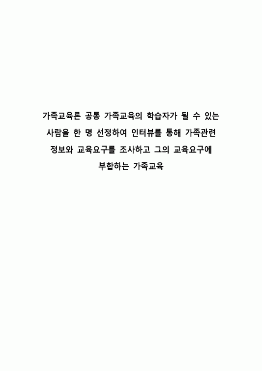 가족교육론 공통 가족교육의 학습자가 될 수 있는 사람을 한 명 선정하여 인터뷰를 통해 가족관련 정보와 교육요구를 조사하고 그의 교육요구에 부합하는 가족교육