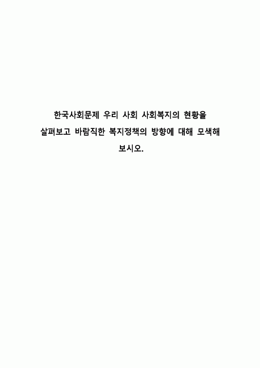 한국사회문제 우리 사회 사회복지의 현황을 살펴보고 바람직한 복지정책의 방향에 대해 모색해 보시오.