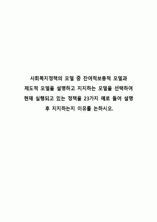 사회복지정책의 모델 중 잔여적보충적 모델과 제도적 모델을 설명하고 지지하는 모델을 선택하여 현재 실행되고 있는 정책을 23가지 예로 들어 설명 후 지지하는지 이유를 논하시오.