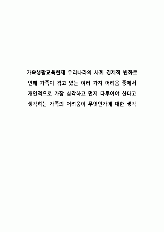 가족생활교육현재 우리나라의 사회 경제적 변화로 인해 가족이 겪고 있는 여러 가지 어려움 중에서 개인적으로 가장 심각하고 먼저 다루어야 한다고 생각하는 가족의 어려움이 무엇인가에 대한 생각