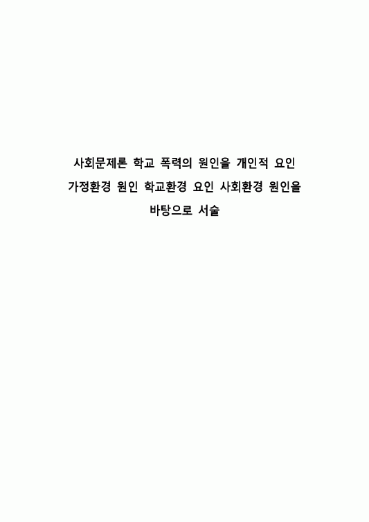 사회문제론 학교 폭력의 원인을 개인적 요인 가정환경 원인 학교환경 요인 사회환경 원인을 바탕으로 서술