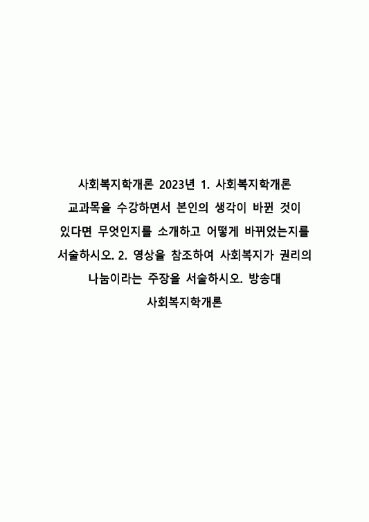 사회복지학개론 2023년 1. 사회복지학개론 교과목을 수강하면서 본인의 생각이 바뀐 것이 있다면 무엇인지를 소개하고 어떻게 바뀌었는지를 서술하시오. 2. 영상을 참조하여 사회복지가 권리의 나눔이라는 주장을 서술하시오. 방송대 사회복지학개론