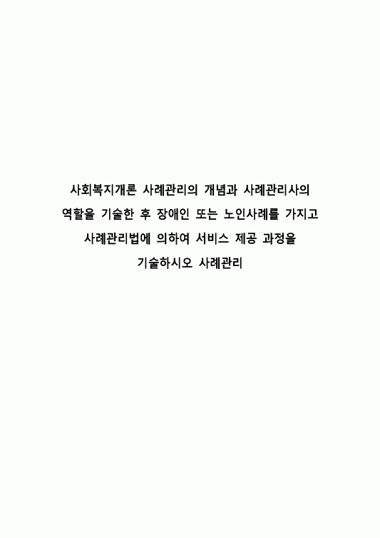 사회복지개론 사례관리의 개념과 사례관리사의 역할을 기술한 후 장애인 또는 노인사례를 가지고 사례관리법에 의하여 서비스 제공 과정을 기술하시오 사례관리
