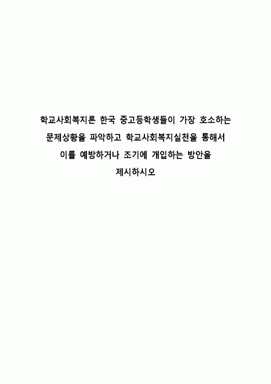 학교사회복지론 한국 중고등학생들이 가장 호소하는 문제상황을 파악하고 학교사회복지실천을 통해서 이를 예방하거나 조기에 개입하는 방안을 제시하시오