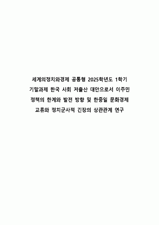 세계의정치와경제 공통형 2025학년도 1학기 기말과제 한국 사회 저출산 대안으로서 이주민 정책의 한계와 발전 방향 및 한중일 문화경제 교류와 정치군사적 긴장의 상관관계 연구