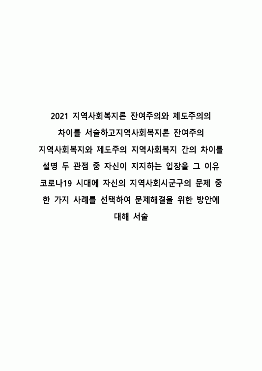 2021 지역사회복지론 잔여주의와 제도주의의 차이를 서술하고지역사회복지론 잔여주의 지역사회복지와 제도주의 지역사회복지 간의 차이를 설명 두 관점 중 자신이 지지하는 입장을 그 이유 코로나19 시대에 자신의 지역사회시군구의 문제 중 한 가지 사례를 선택하여 문제해결을 위한 방안에 대해 서술