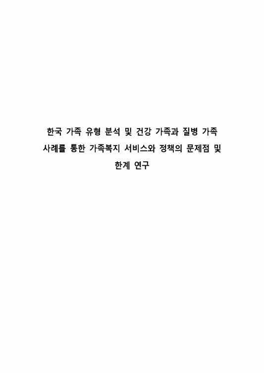 한국 가족 유형 분석 및 건강 가족과 질병 가족 사례를 통한 가족복지 서비스와 정책의 문제점 및 한계 연구