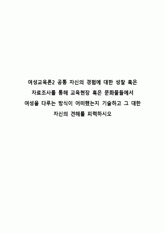 여성교육론2 공통 자신의 경험에 대한 성찰 혹은 자료조사를 통해 교육현장 혹은 문화물들에서 여성을 다루는 방식이 어떠했는지 기술하고 그 대한 자신의 견해를 피력하시오