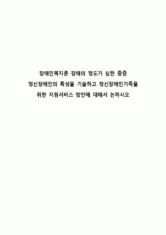 장애인복지론 장애의 정도가 심한 중증 정신장애인의 특성을 기술하고 정신장애인가족을 위한 지원서비스 방안에 대해서 논하시오